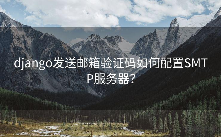django发送邮箱验证码如何配置SMTP服务器？ - 邮件发送API接口|AokSend