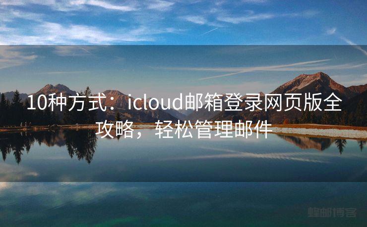 10种方式：icloud邮箱登录网页版全攻略，轻松管理邮件 - 邮件发送API接口|AokSend