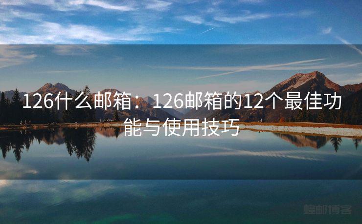 126什么邮箱：126邮箱的12个最佳功能与使用技巧 - 邮件发送API接口|AokSend