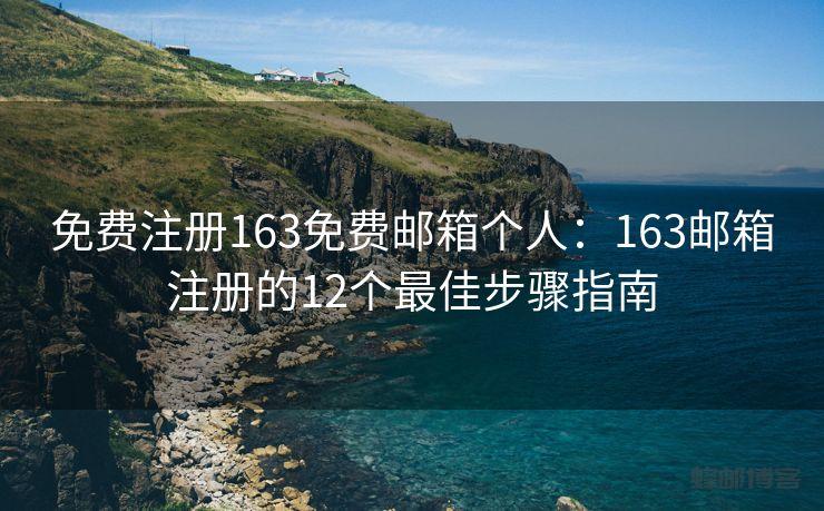免费注册163免费邮箱个人：163邮箱注册的12个最佳步骤指南 - 邮件发送API接口|AokSend