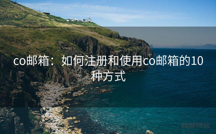 co邮箱：如何注册和使用co邮箱的10种方式 - 邮件发送API接口|AokSend