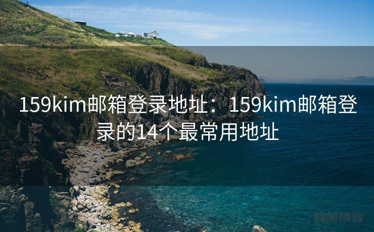 159kim邮箱登录地址：159kim邮箱登录的14个最常用地址 - 邮件发送API接口|AokSend