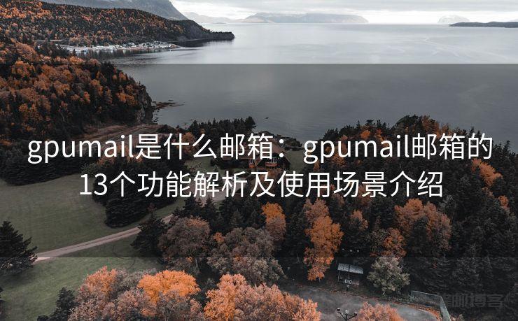 gpumail是什么邮箱：gpumail邮箱的13个功能解析及使用场景介绍 - 邮件发送API接口|AokSend