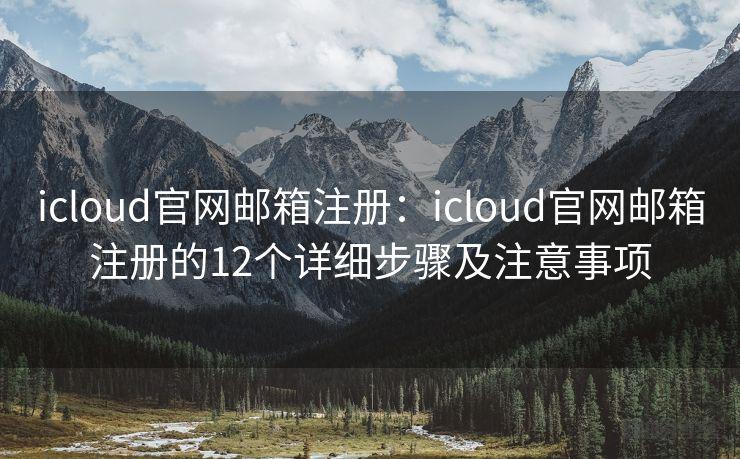 icloud官网邮箱注册：icloud官网邮箱注册的12个详细步骤及注意事项 - 邮件发送API接口|AokSend