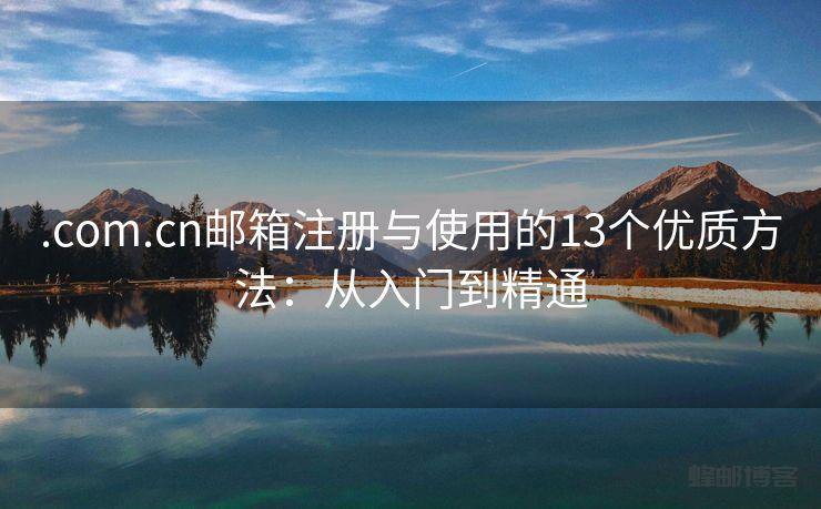 .com.cn邮箱注册与使用的13个优质方法：从入门到精通 - 邮件发送API接口|AokSend