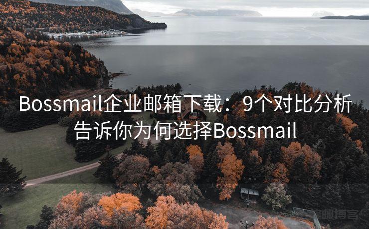 Bossmail企业邮箱下载：9个对比分析告诉你为何选择Bossmail - 邮件发送API接口|AokSend