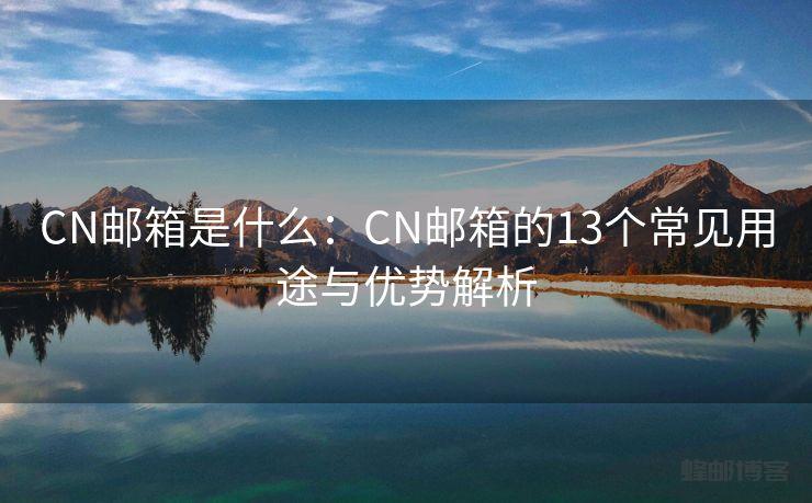 CN邮箱是什么：CN邮箱的13个常见用途与优势解析 - 邮件发送API接口|AokSend