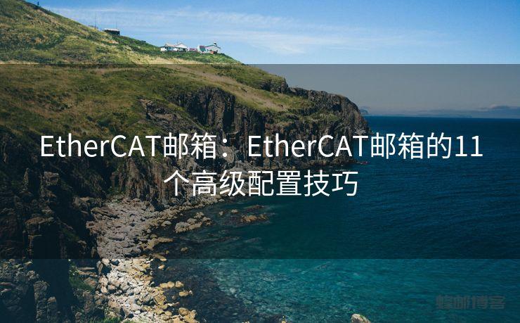 EtherCAT邮箱：EtherCAT邮箱的11个高级配置技巧 - 邮件发送API接口|AokSend