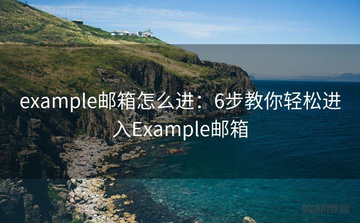 example邮箱怎么进：6步教你轻松进入Example邮箱 - 邮件发送API接口|AokSend