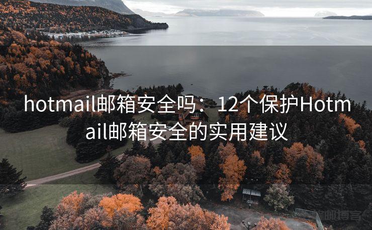 hotmail邮箱安全吗：12个保护Hotmail邮箱安全的实用建议 - 邮件发送API接口|AokSend