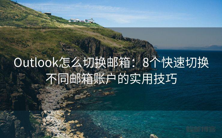 Outlook怎么切换邮箱：8个快速切换不同邮箱账户的实用技巧 - 邮件发送API接口|AokSend
