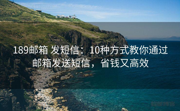 189邮箱 发短信：10种方式教你通过邮箱发送短信，省钱又高效 - 邮件发送API接口|AokSend