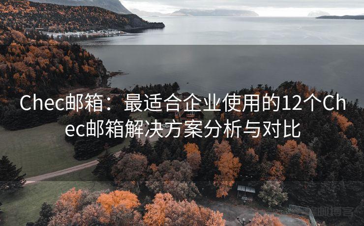 Chec邮箱：最适合企业使用的12个Chec邮箱解决方案分析与对比 - 邮件发送API接口|AokSend