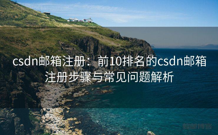 csdn邮箱注册：前10排名的csdn邮箱注册步骤与常见问题解析 - 邮件发送API接口|AokSend