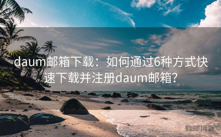 daum邮箱下载：如何通过6种方式快速下载并注册daum邮箱？ - 邮件发送API接口|AokSend