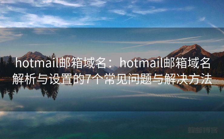 hotmail邮箱域名：hotmail邮箱域名解析与设置的7个常见问题与解决方法 - 邮件发送API接口|AokSend