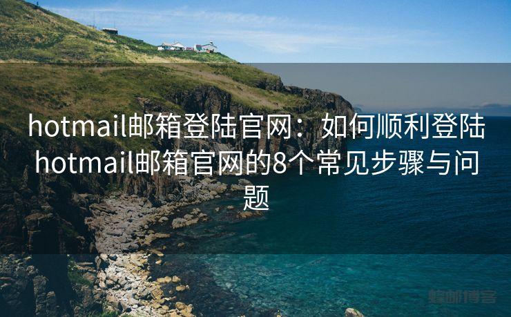 hotmail邮箱登陆官网：如何顺利登陆hotmail邮箱官网的8个常见步骤与问题 - 邮件发送API接口|AokSend
