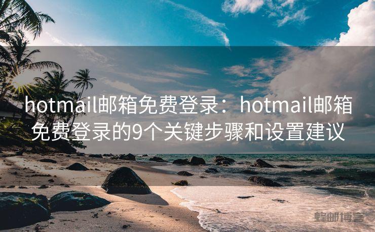 hotmail邮箱免费登录：hotmail邮箱免费登录的9个关键步骤和设置建议 - 邮件发送API接口|AokSend