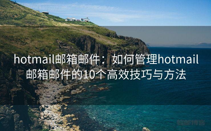 hotmail邮箱邮件：如何管理hotmail邮箱邮件的10个高效技巧与方法 - 邮件发送API接口|AokSend