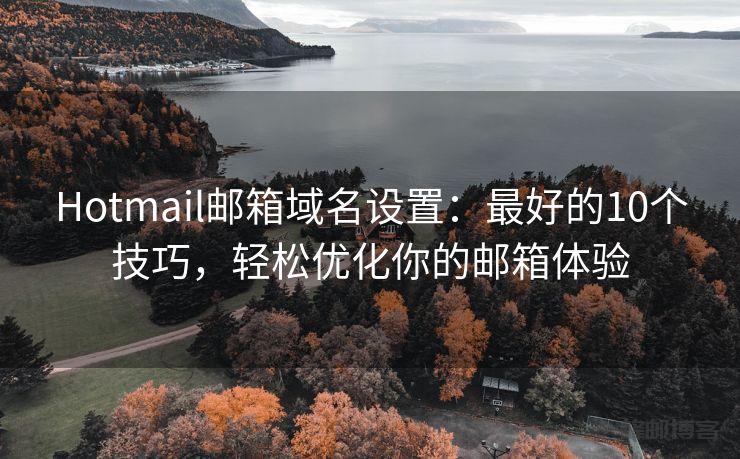Hotmail邮箱域名设置：最好的10个技巧，轻松优化你的邮箱体验 - 邮件发送API接口|AokSend