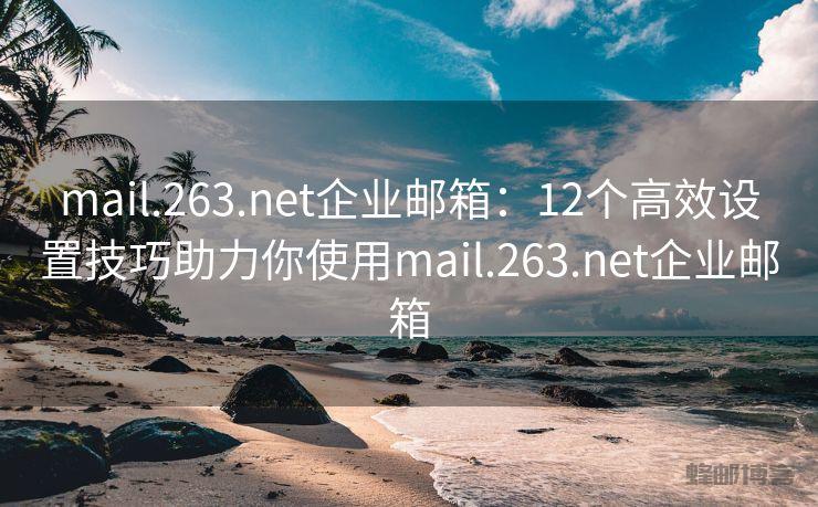 mail.263.net企业邮箱：12个高效设置技巧助力你使用mail.263.net企业邮箱 - 邮件发送API接口|AokSend