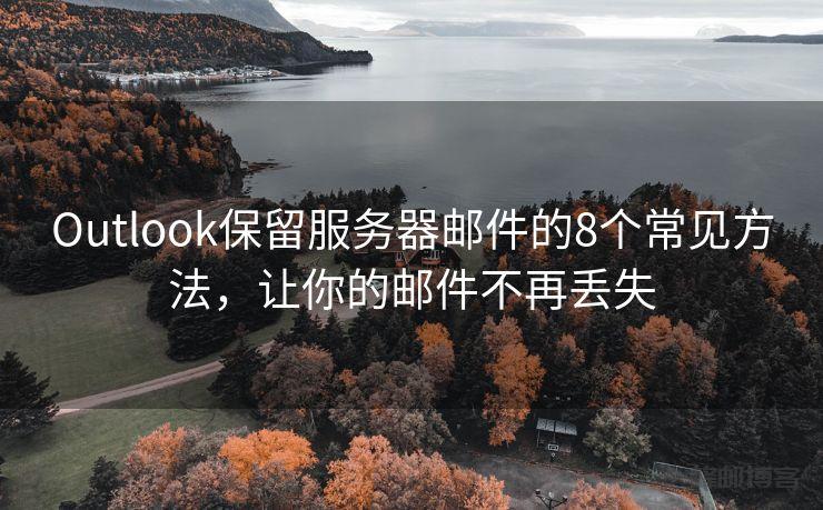 Outlook保留服务器邮件的8个常见方法，让你的邮件不再丢失 - 邮件发送API接口|AokSend