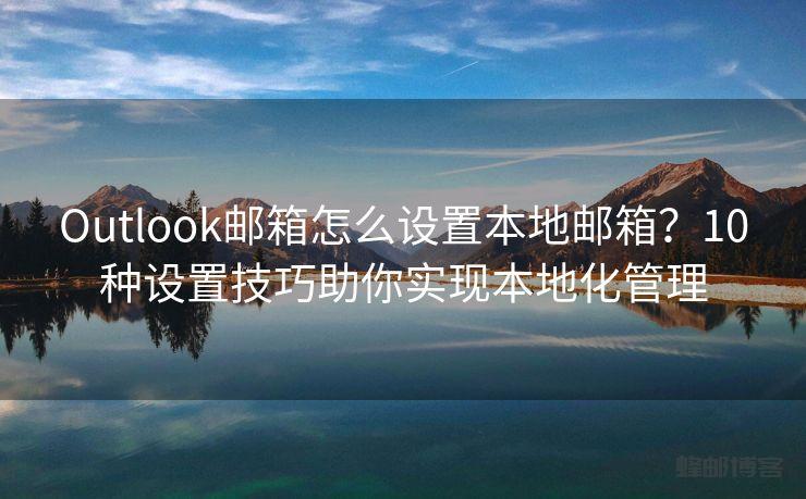 Outlook邮箱怎么设置本地邮箱？10种设置技巧助你实现本地化管理 - 邮件发送API接口|AokSend