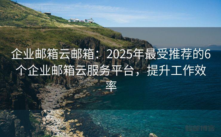 企业邮箱云邮箱：2025年最受推荐的6个企业邮箱云服务平台，提升工作效率 - 邮件发送API接口|AokSend