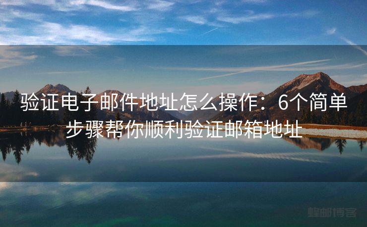 验证电子邮件地址怎么操作：6个简单步骤帮你顺利验证邮箱地址 - 邮件发送API接口|AokSend