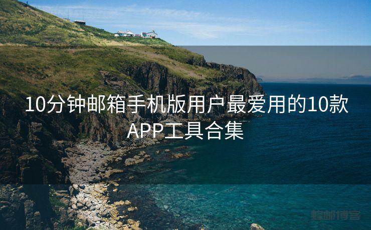 10分钟邮箱手机版用户最爱用的10款APP工具合集 - 邮件发送API接口|AokSend