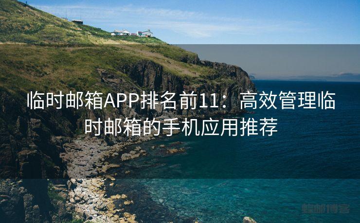 临时邮箱APP排名前11：高效管理临时邮箱的手机应用推荐 - 邮件发送API接口|AokSend
