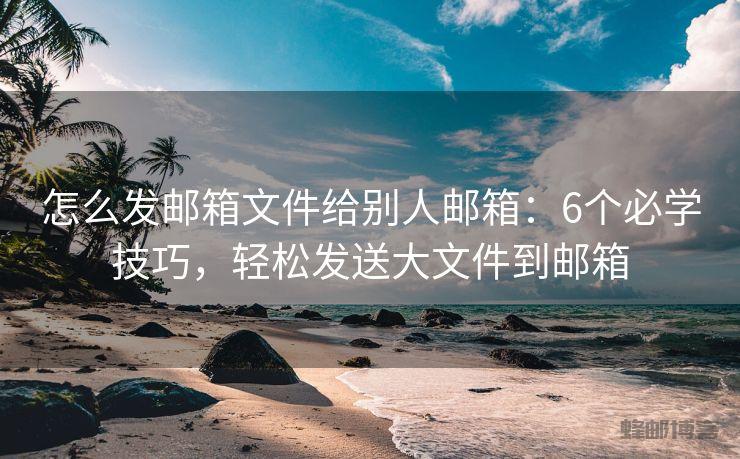 怎么发邮箱文件给别人邮箱：6个必学技巧，轻松发送大文件到邮箱 - 邮件发送API接口|AokSend