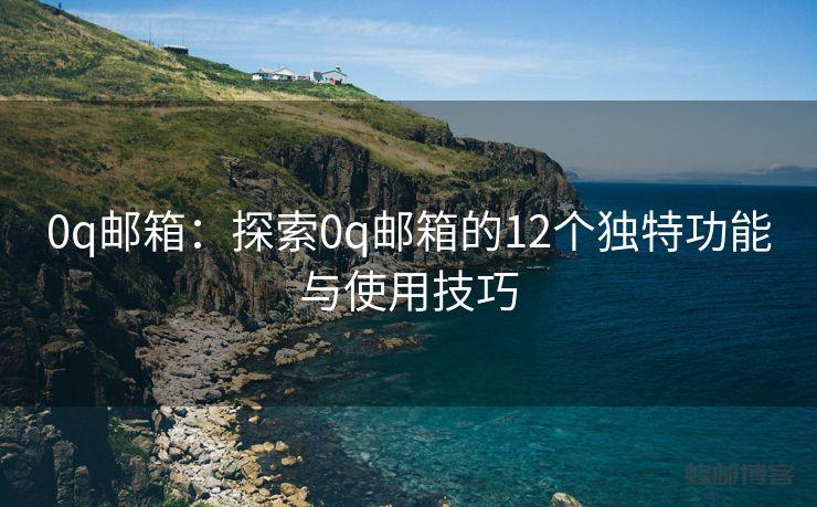 0q邮箱：探索0q邮箱的12个独特功能与使用技巧 - 邮件发送API接口|AokSend