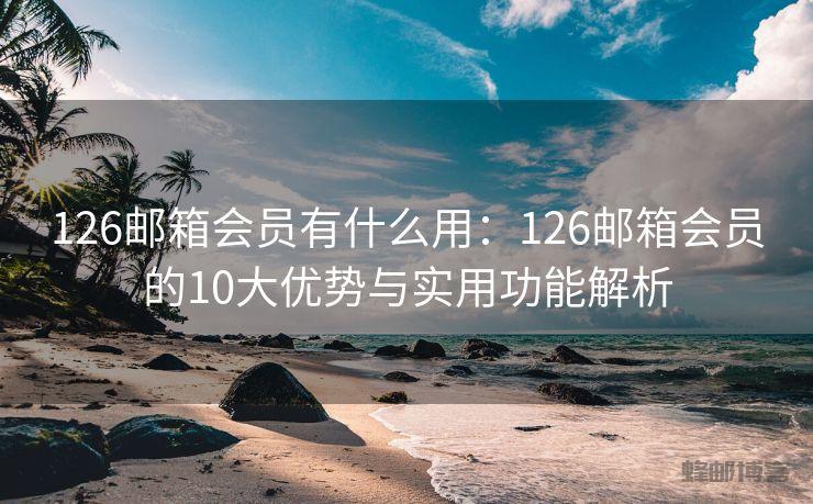 126邮箱会员有什么用：126邮箱会员的10大优势与实用功能解析 - 邮件发送API接口|AokSend