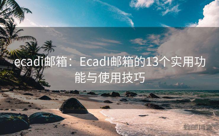 ecadi邮箱：EcadI邮箱的13个实用功能与使用技巧 - 邮件发送API接口|AokSend