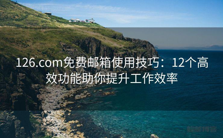 126.com免费邮箱使用技巧：12个高效功能助你提升工作效率 - 邮件发送API接口|AokSend