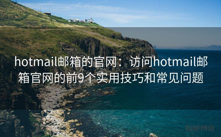 hotmail邮箱的官网：访问hotmail邮箱官网的前9个实用技巧和常见问题 - 邮件发送API接口|AokSend