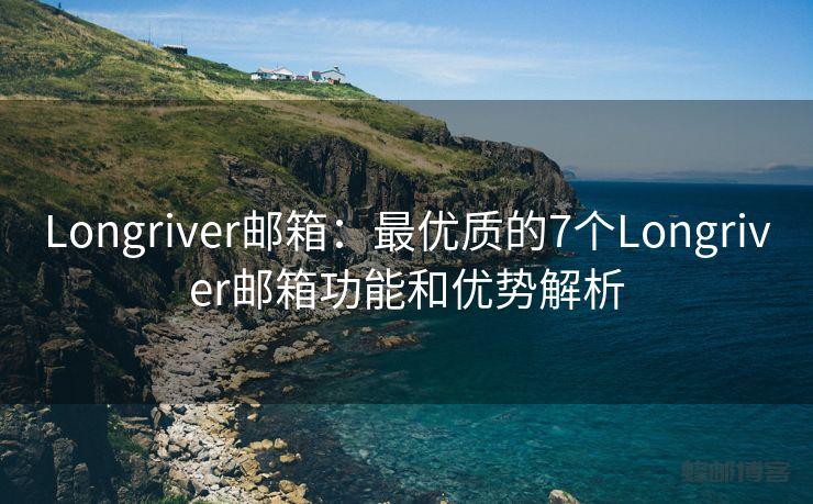Longriver邮箱：最优质的7个Longriver邮箱功能和优势解析 - 邮件发送API接口|AokSend