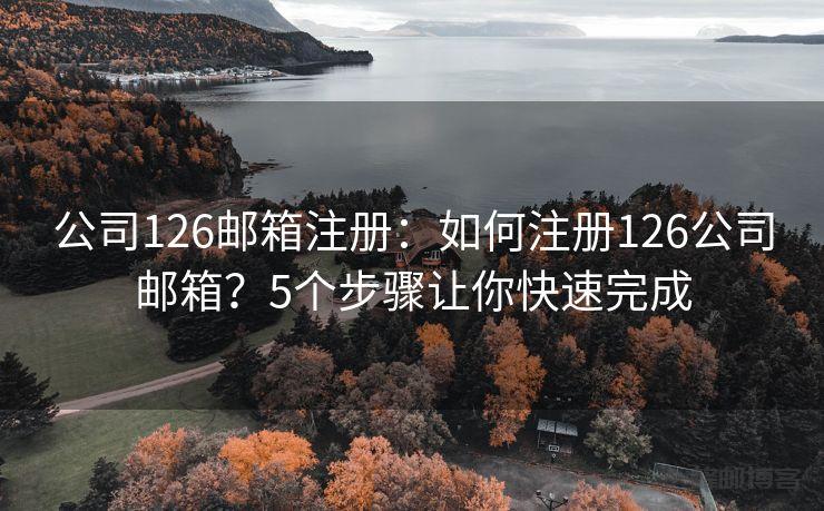 公司126邮箱注册：如何注册126公司邮箱？5个步骤让你快速完成 - 邮件发送API接口|AokSend