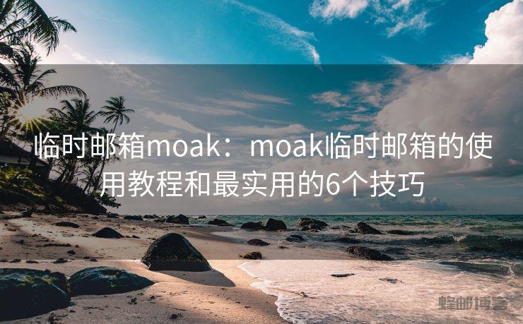 临时邮箱moak：moak临时邮箱的使用教程和最实用的6个技巧 - 邮件发送API接口|AokSend