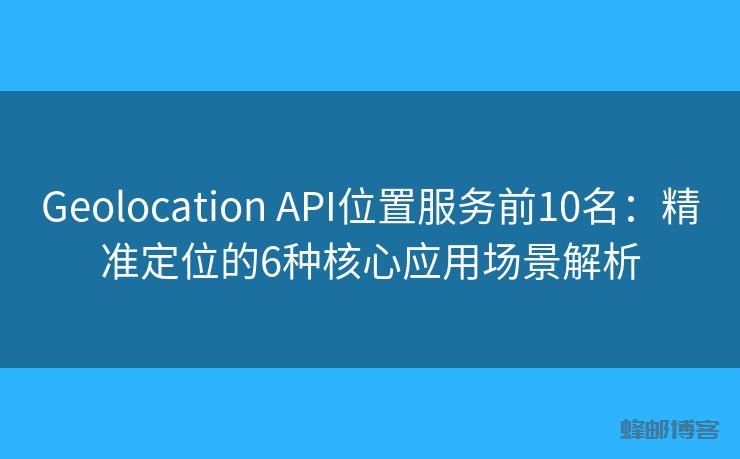 Geolocation API位置服务前10名：精准定位的6种核心应用场景解析 - 邮件发送API接口|AokSend
